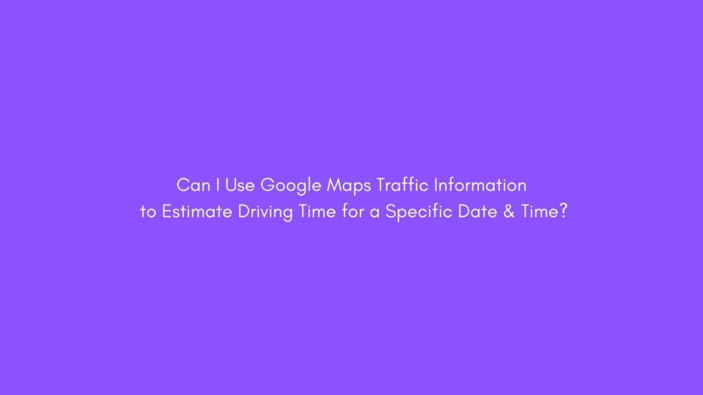 can-i-use-google-maps-traffic-information-to-estimate-driving-time-for